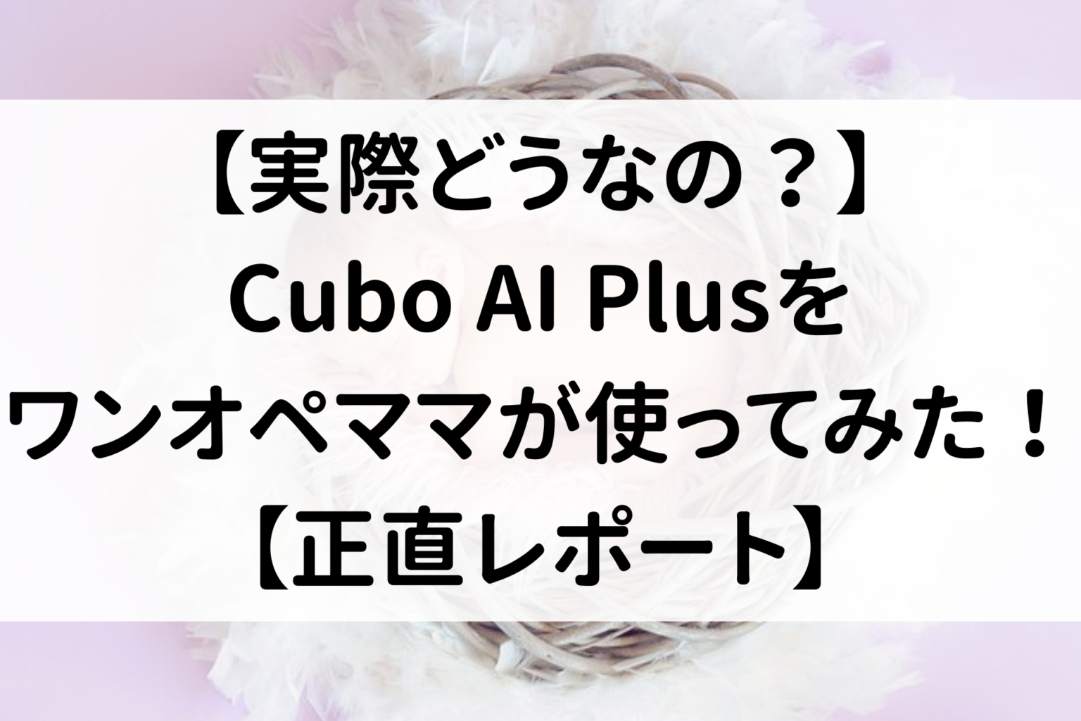【実際どうなの？】Cubo AI Plusをワンオペママが使ってみた！【正直レポート】 - kurageらいふ